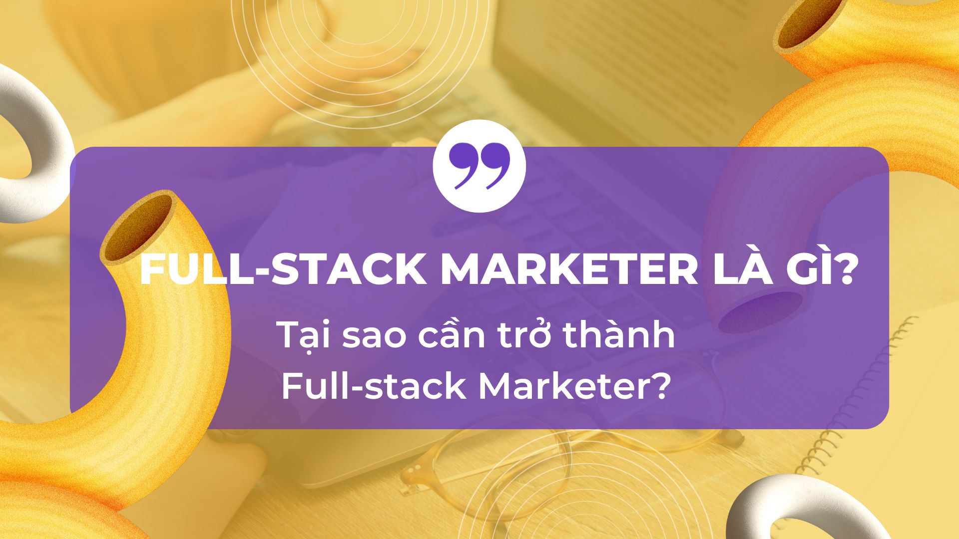 Full-stack Marketer là gì? Tại sao cần trở thành Full-stack Marketer - Tài Đặng